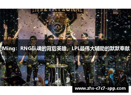 Ming：RNG队魂的背后英雄，LPL最伟大辅助的默默奉献 - c7娱乐-c7c7.app娱乐官方网站-C7 YULE